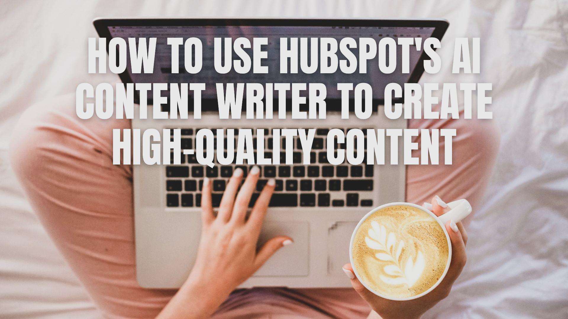 How To Use HubSpot's AI Content Writer To Create High-Quality Content ...